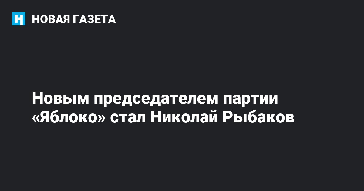 Новым председателем партии «Яблоко» стал Николай Рыбаков — Новая газета